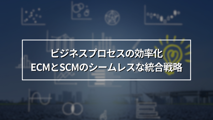ビジネスプロセスの効率化：ECMとSCMのシームレスな統合戦略 - Aidiotプラス